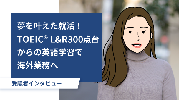 受験者インタビュー：TOEIC L&R 300点台から英語力を向上させて就活、海外業務で活躍| 知る・役立つ TOEIC Program｜【公式】TOEIC Program｜IIBC